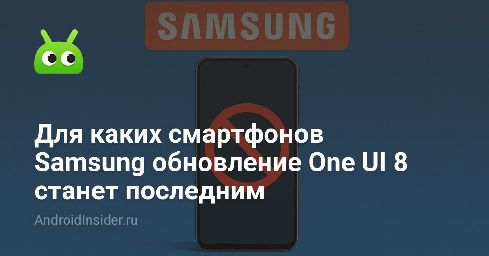 Для каких смартфонов Samsung обновление One UI 8 станет последним - AndroidInsider.ru