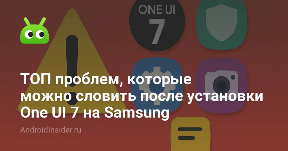 ТОП проблем, которые можно словить после установки One UI 7 на Samsung - AndroidInsider.ru