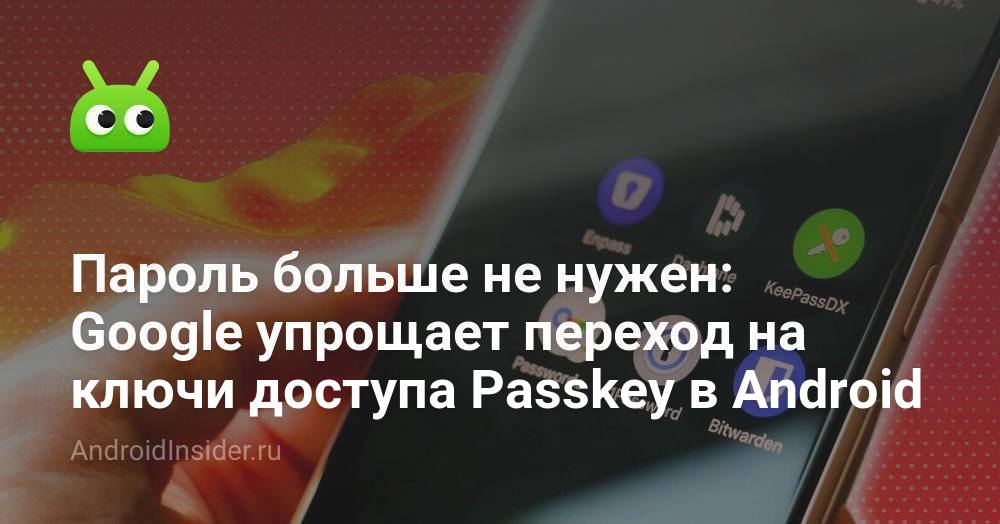 Пароль больше не нужен: Google упрощает переход на ключи доступа Passkey в Android ...
