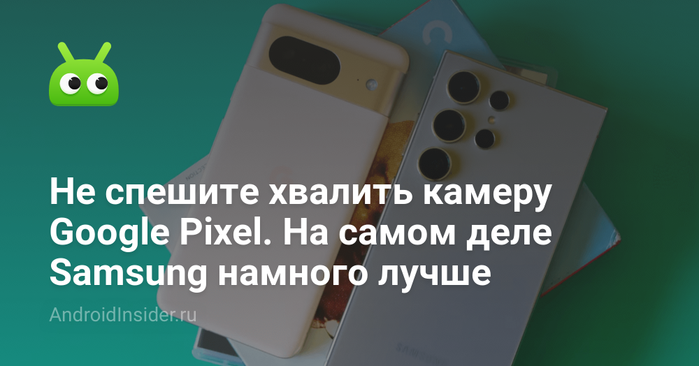 Не спешите хвалить камеру Google Pixel. На самом деле Samsung намного лучше - AndroidInsider.ru