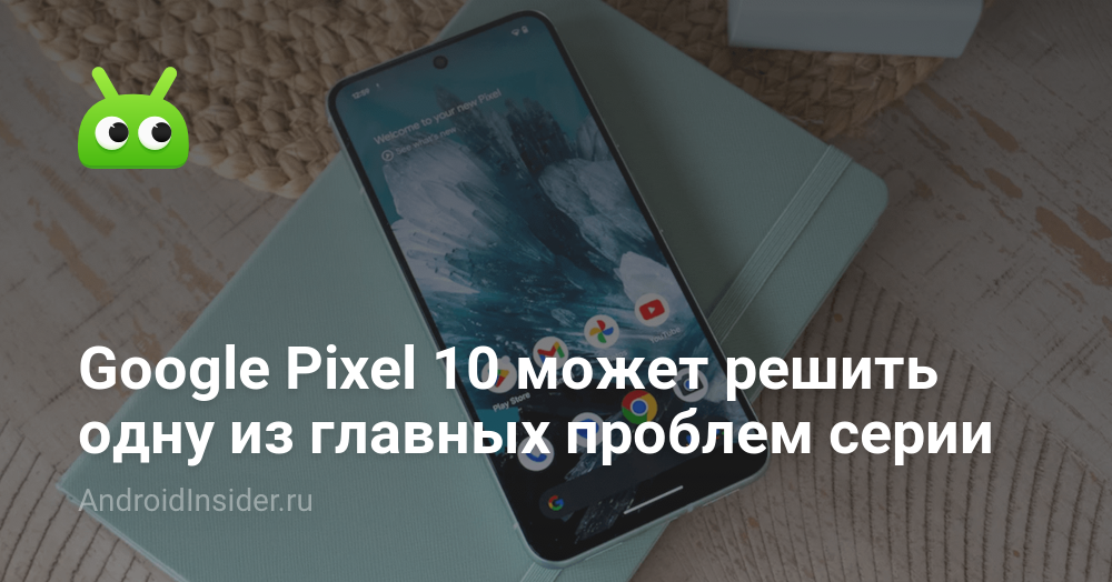 Google Pixel 10 может решить одну из главных проблем серии - AndroidInsider.ru