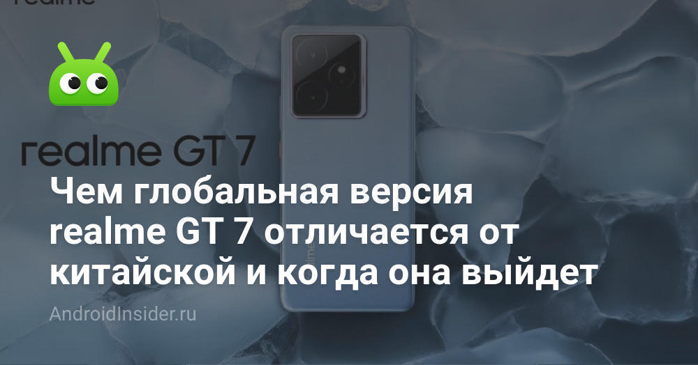 Чем глобальная версия realme GT 7 отличается от китайской и когда она выйдет - AndroidInsider.ru