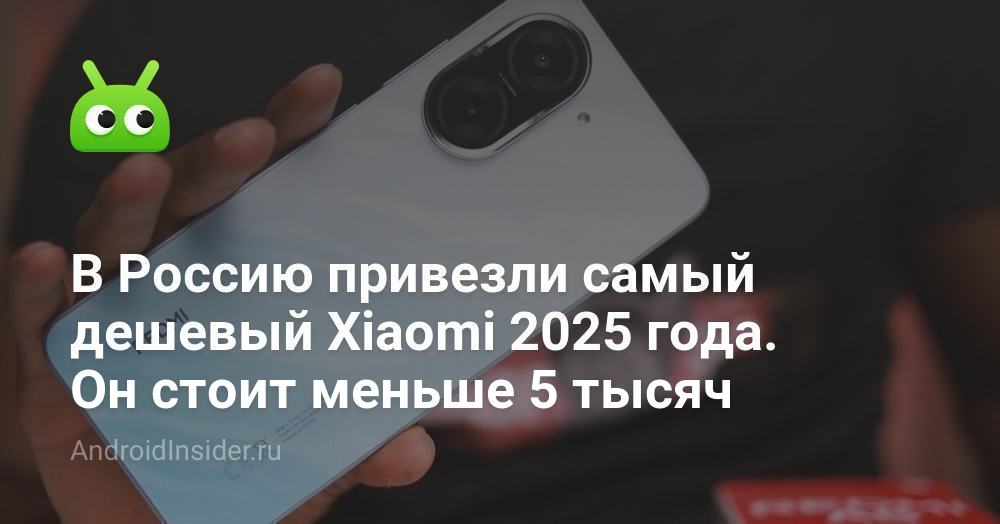 В Россию привезли самый дешевый Xiaomi 2025 года. Он стоит меньше 5 тысяч - AndroidInsider.ru