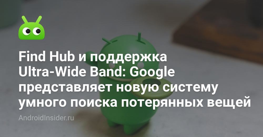 Find Hub и поддержка Ultra-Wide Band: Google представляет новую систему умного поиска потерянных ...