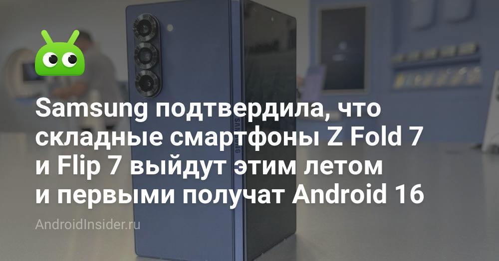 Samsung подтвердила, что складные смартфоны Z Fold 7 и Flip 7 выйдут этим летом и первыми ...
