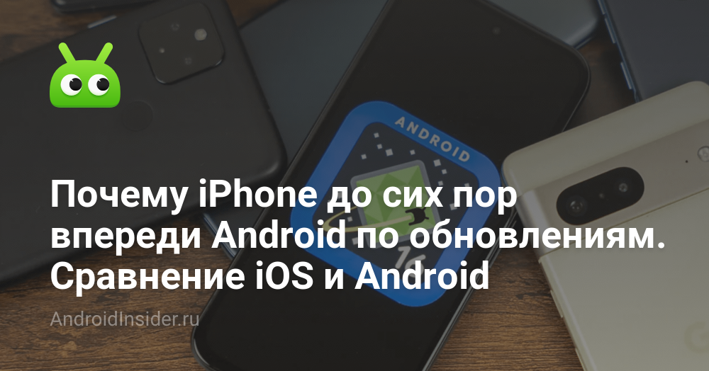 Почему iPhone до сих пор впереди Android по обновлениям. Сравнение iOS и Android - AndroidInsider.ru