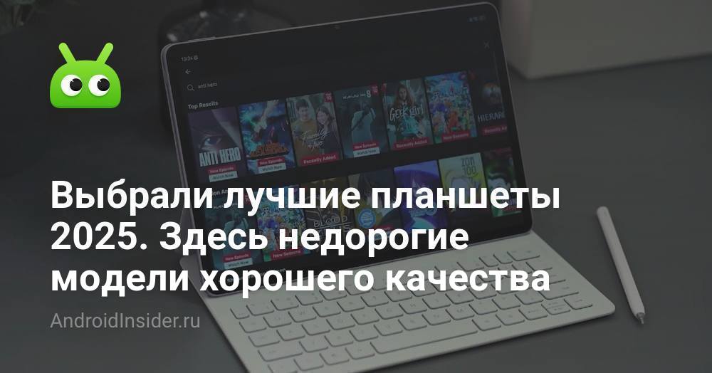 Выбрали лучшие планшеты 2025. Здесь недорогие модели хорошего качества - AndroidInsider.ru