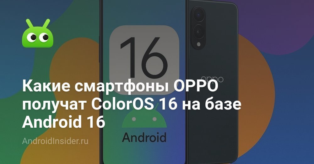 Какие смартфоны OPPO получат ColorOS 16 на базе Android 16 - AndroidInsider.ru