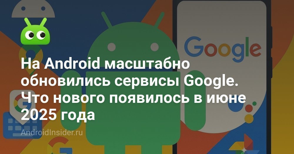 На Android масштабно обновились сервисы Google. Что нового появилось в июне 2025 года ...