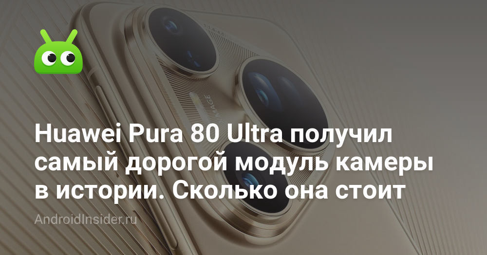 Huawei Pura 80 Ultra получил самый дорогой модуль камеры в истории. Сколько она стоит ...