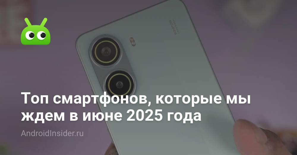 Топ смартфонов, которые мы ждем в июне 2025 года - AndroidInsider.ru