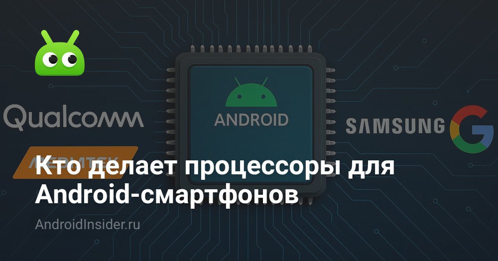 Кто делает процессоры для Android-смартфонов - AndroidInsider.ru