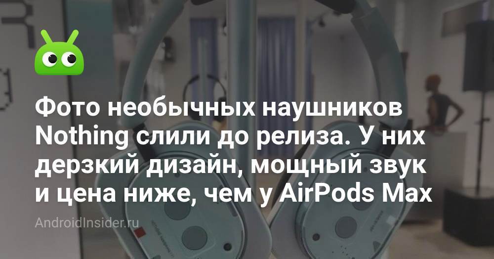 Фото необычных наушников Nothing слили до релиза. У них дерзкий дизайн, мощный звук и цена ниже ...