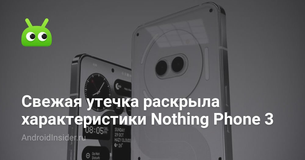 Свежая утечка раскрыла характеристики Nothing Phone 3 - AndroidInsider.ru