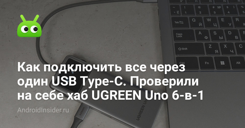 Как подключить все через один USB Type-C. Проверили на себе хаб UGREEN Uno 6-в-1 - AndroidInsider.ru