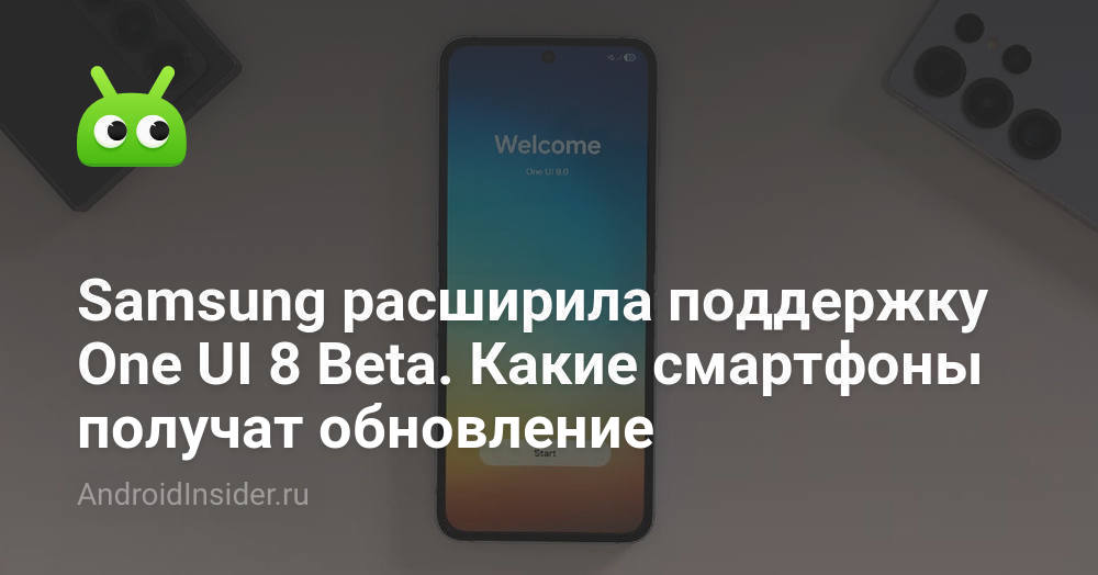 Samsung расширила поддержку One UI 8 Beta. Какие смартфоны получат обновление - AndroidInsider.ru