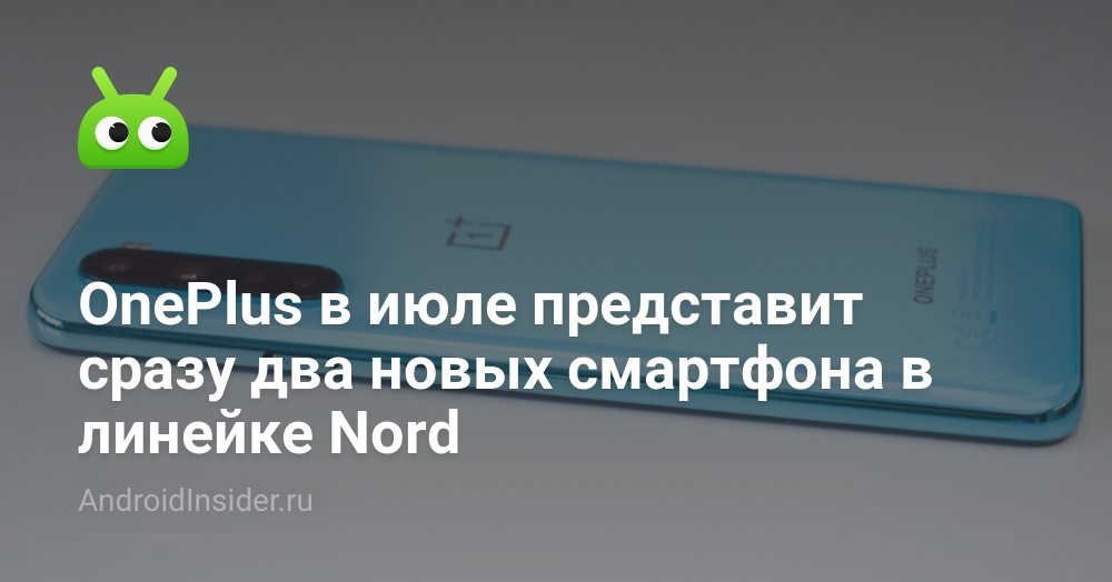 OnePlus в июле представит сразу два новых смартфона в линейке Nord - AndroidInsider.ru