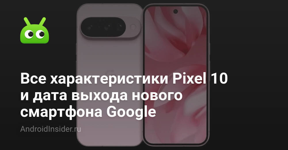 Все характеристики Pixel 10 и дата выхода нового смартфона Google - AndroidInsider.ru