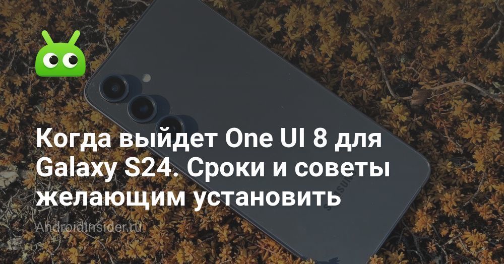 Когда выйдет One UI 8 для Galaxy S24. Сроки и советы желающим установить - AndroidInsider.ru