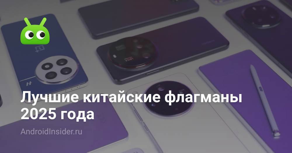 Лучшие китайские флагманы 2025 года - AndroidInsider.ru