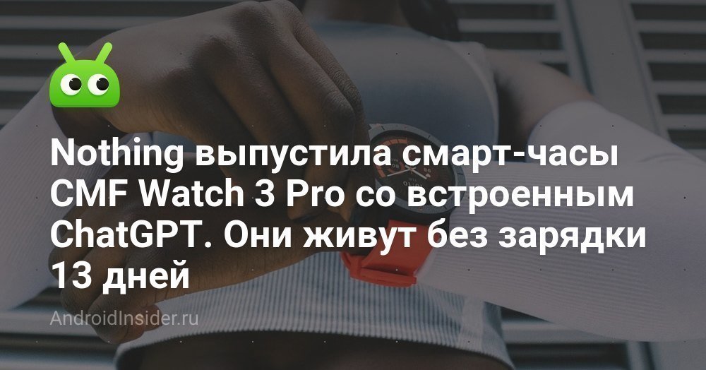 Nothing выпустила смарт-часы CMF Watch 3 Pro со встроенным ChatGPT. Они живут без зарядки 13 ...