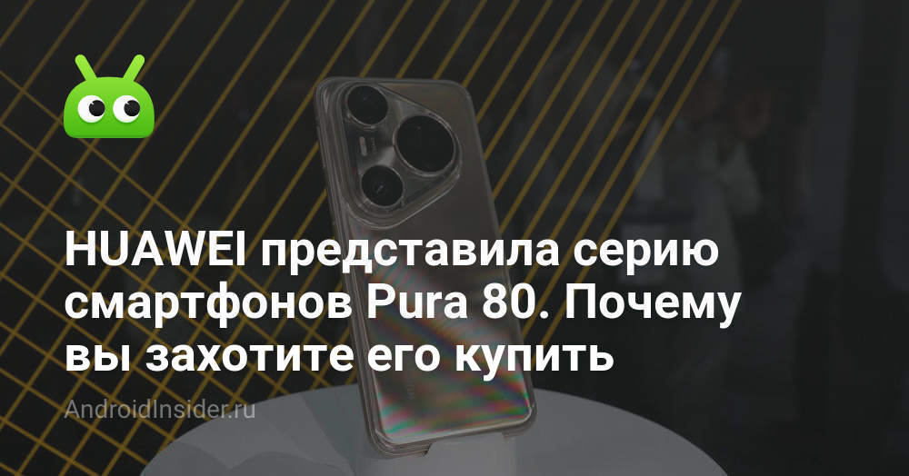 HUAWEI представила серию смартфонов Pura 80. Почему вы захотите его купить - AndroidInsider.ru