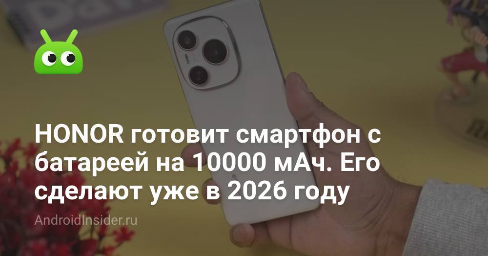 HONOR готовит смартфон с батареей на 10000 мАч. Его сделают уже в 2026 году - AndroidInsider.ru