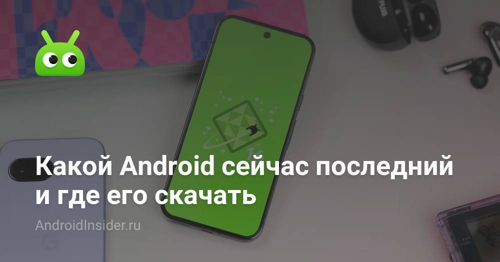 Какой Android сейчас последний и где его скачать - AndroidInsider.ru