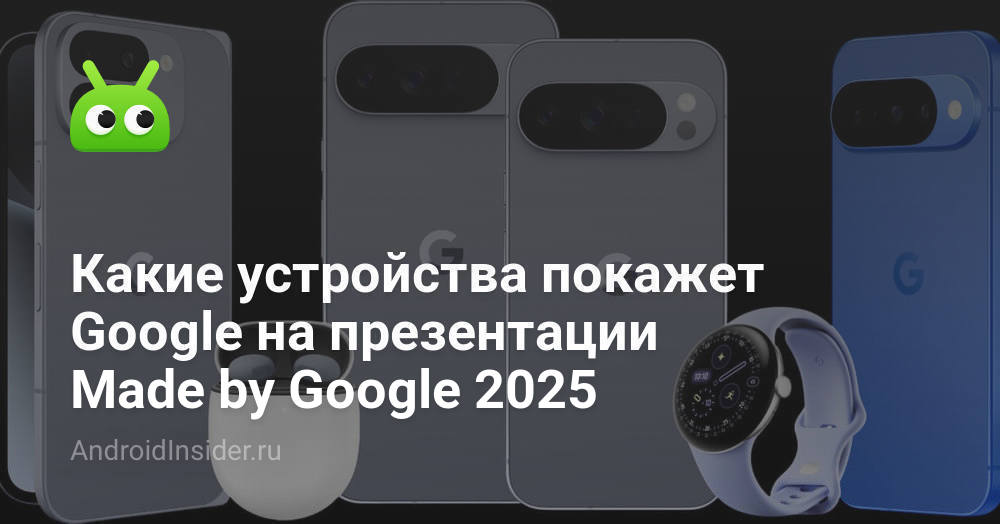 Какие устройства покажет Google на презентации Made by Google 2025 - AndroidInsider.ru