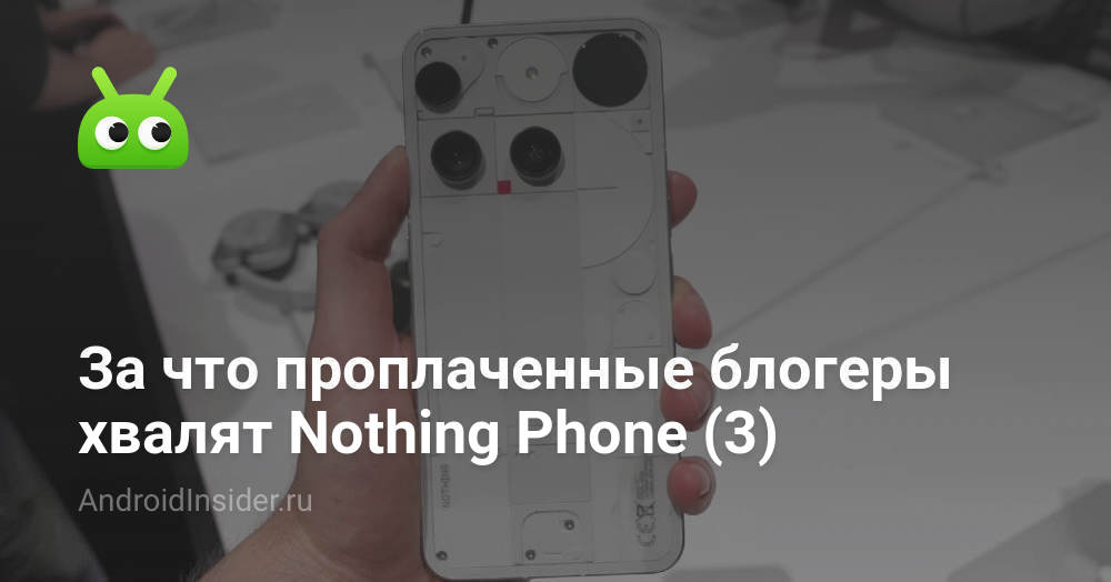 За что проплаченные блогеры хвалят Nothing Phone (3) - AndroidInsider.ru