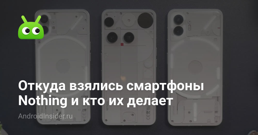 Откуда взялись смартфоны Nothing и кто их делает - AndroidInsider.ru