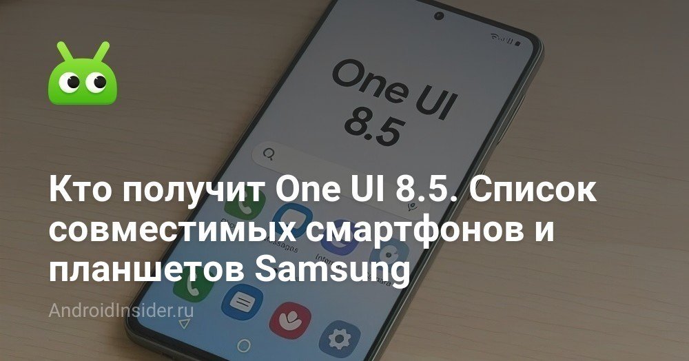 Кто получит One UI 8.5. Список совместимых смартфонов и планшетов Samsung - AndroidInsider.ru