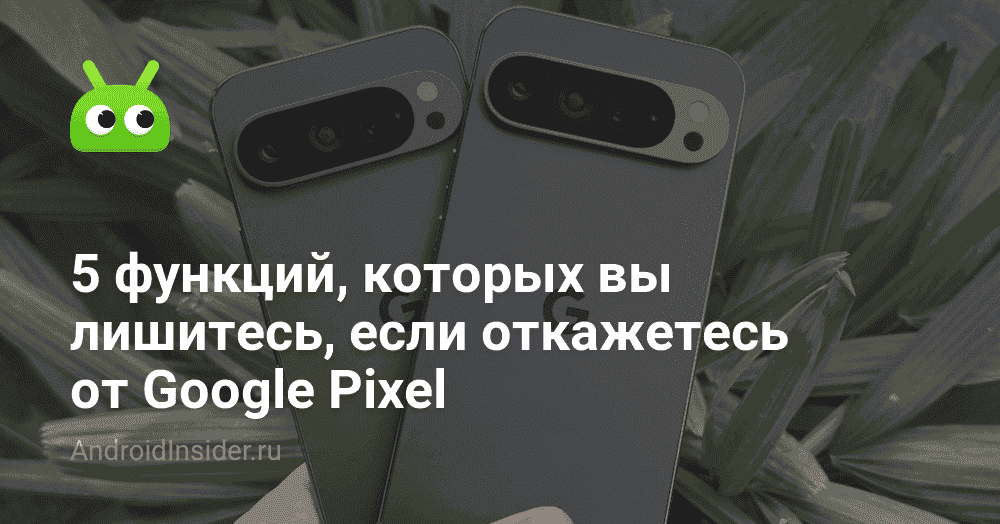 5 функций, которых вы лишитесь, если откажетесь от Google Pixel - AndroidInsider.ru