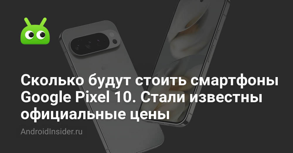 Сколько будут стоить смартфоны Google Pixel 10. Стали известны официальные цены - AndroidInsider.ru