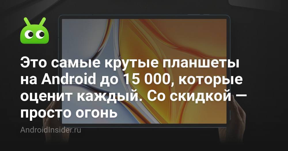 Это самые крутые планшеты на Android до 15 000, которые оценит каждый. Со скидкой — просто огонь ...