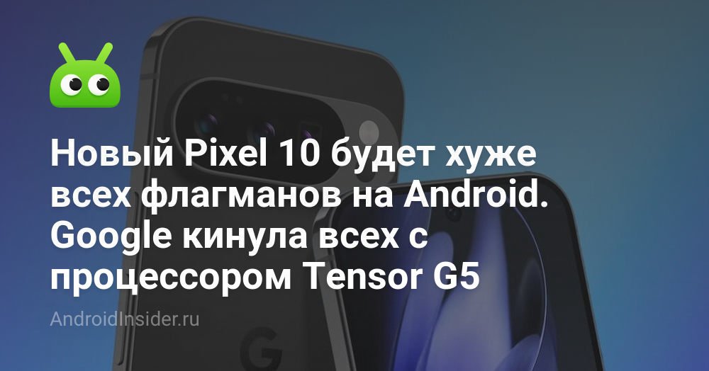 Новый Pixel 10 будет хуже всех флагманов на Android. Google кинула всех с процессором Tensor G5 ...