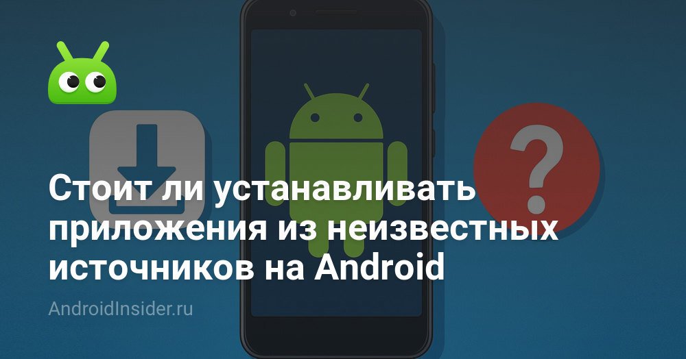 Стоит ли устанавливать приложения из неизвестных источников на Android - AndroidInsider.ru