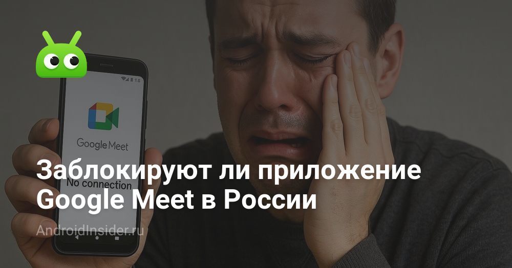 Заблокируют ли приложение Google Meet в России - AndroidInsider.ru