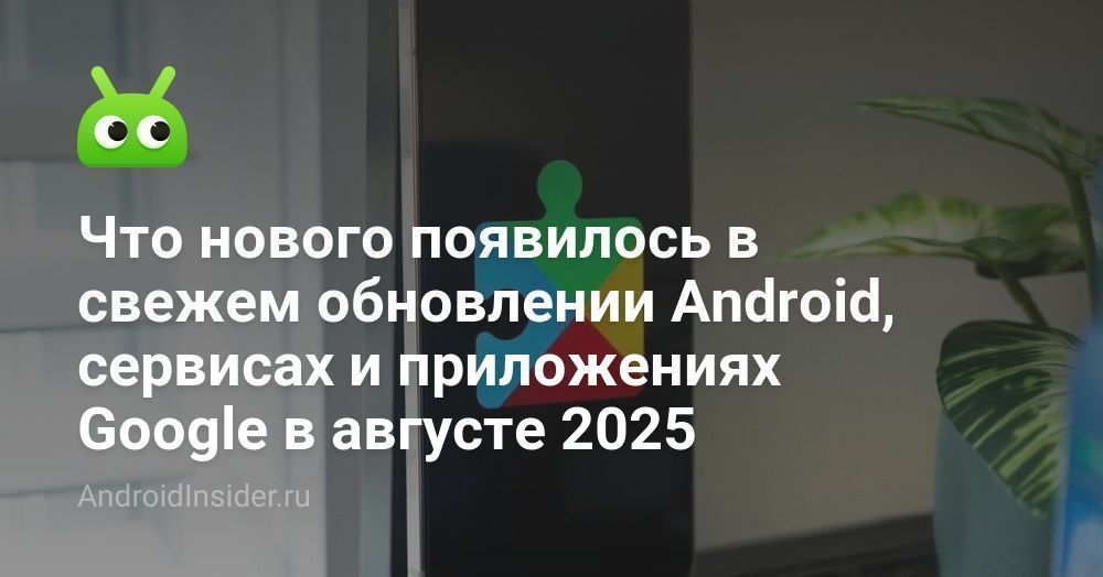 Что нового появилось в свежем обновлении Android, сервисах и приложениях Google в августе 2025 ...