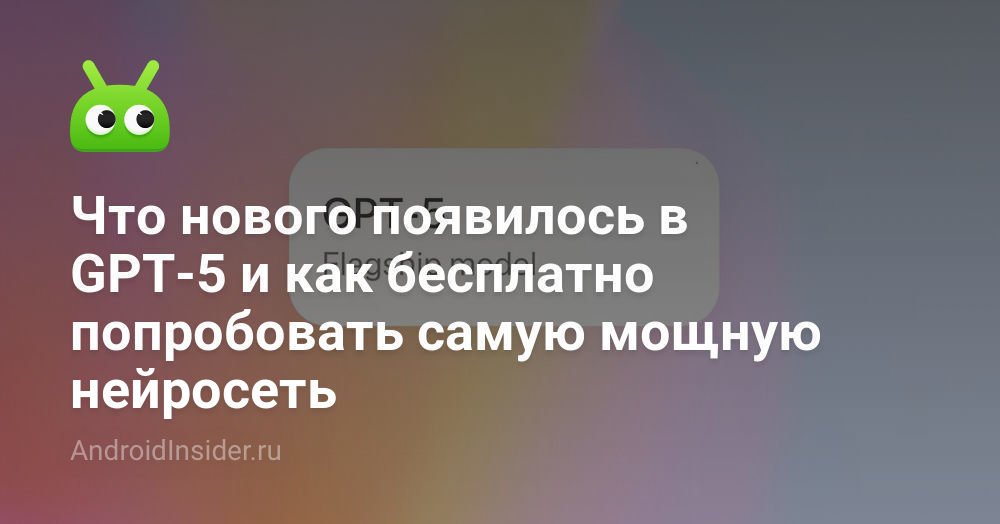 Что нового появилось в GPT-5 и как бесплатно попробовать самую мощную нейросеть - AndroidInsider.ru