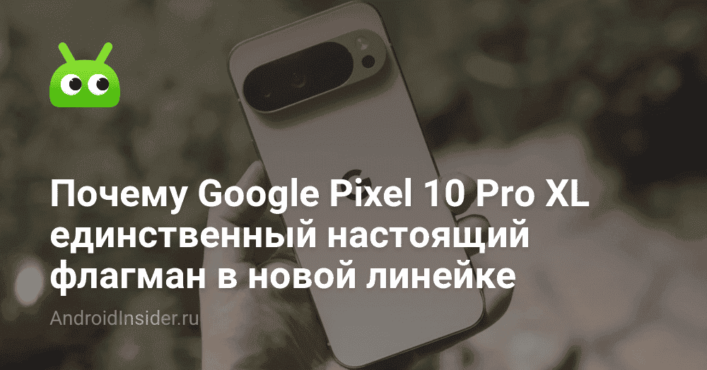 Почему Google Pixel 10 Pro XL единственный настоящий флагман в новой линейке - AndroidInsider.ru