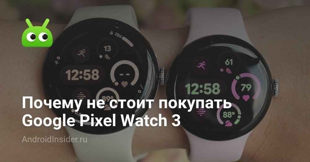 Почему не стоит покупать Google Pixel Watch 3 - AndroidInsider.ru