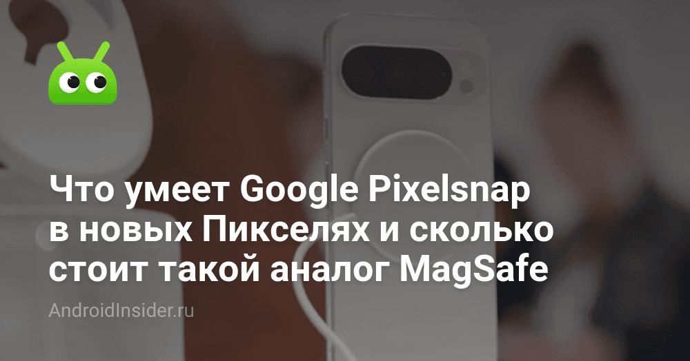 Что умеет Google Pixelsnap в новых Пикселях и сколько стоит такой аналог MagSafe - AndroidInsider.ru