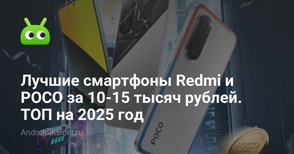 Лучшие смартфоны Redmi и POCO за 10-15 тысяч рублей. ТОП на 2025 год - AndroidInsider.ru