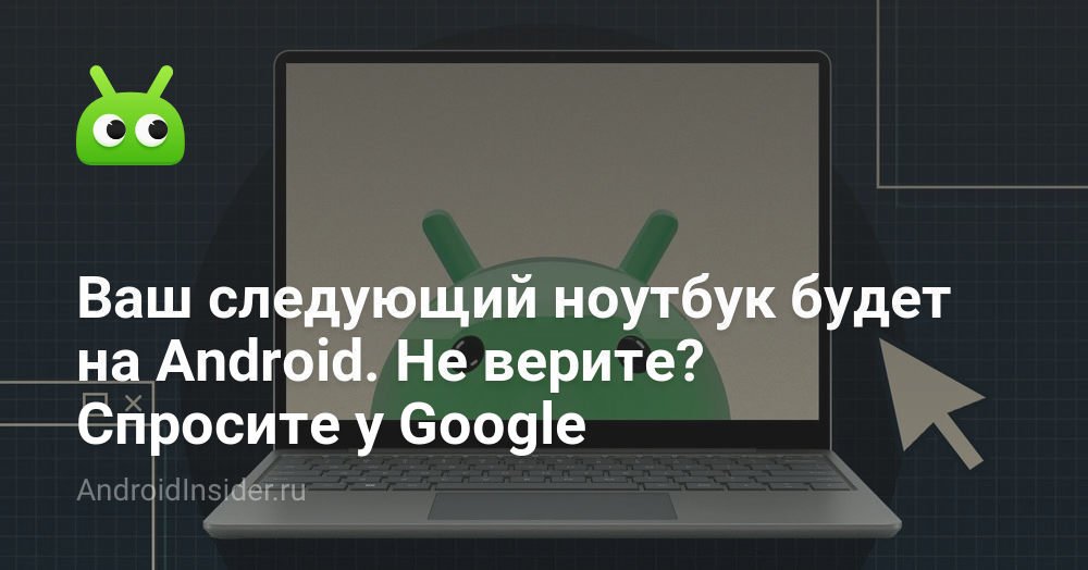 Ваш следующий ноутбук будет на Android. Не верите? Спросите у Google - AndroidInsider.ru