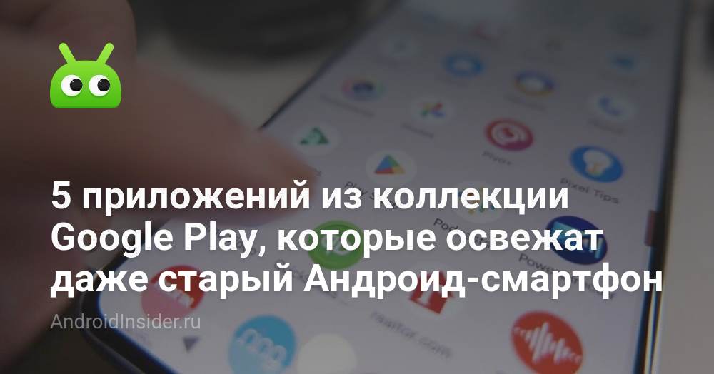 5 приложений из коллекции Google Play, которые освежат даже старый Андроид-смартфон ...