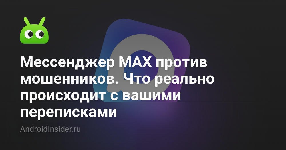 Мессенджер MAX против мошенников. Что реально происходит с вашими переписками - AndroidInsider.ru