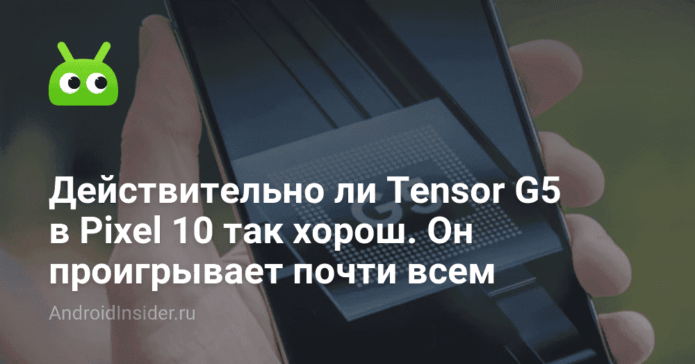 Действительно ли Tensor G5 в Pixel 10 так хорош. Он проигрывает почти всем - AndroidInsider.ru