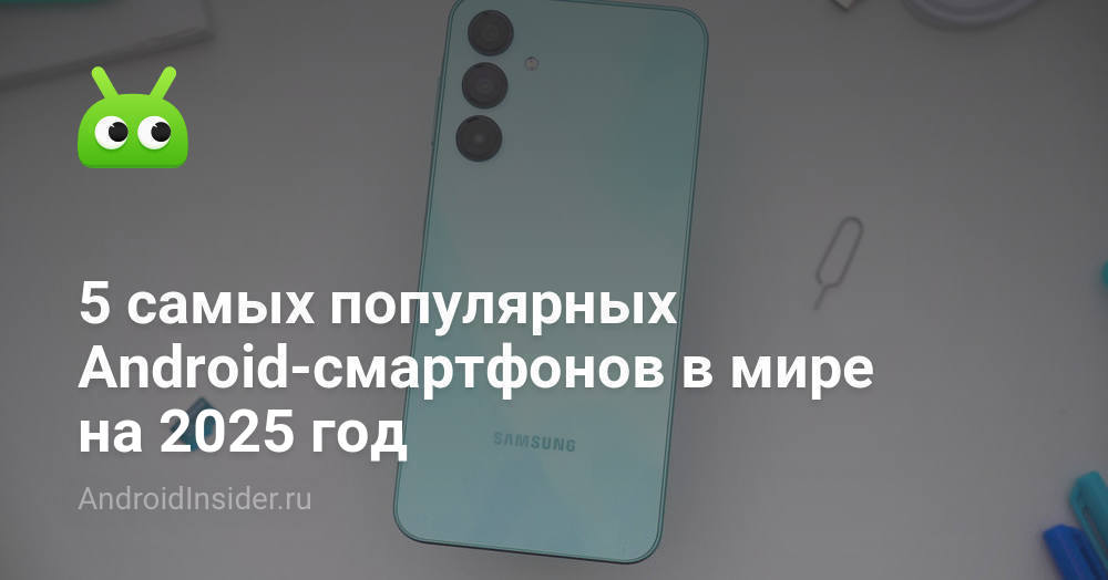 5 самых популярных Android-смартфонов в мире на 2025 год - AndroidInsider.ru