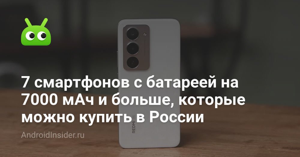 7 смартфонов с батареей на 7000 мАч и больше, которые можно купить в России - AndroidInsider.ru